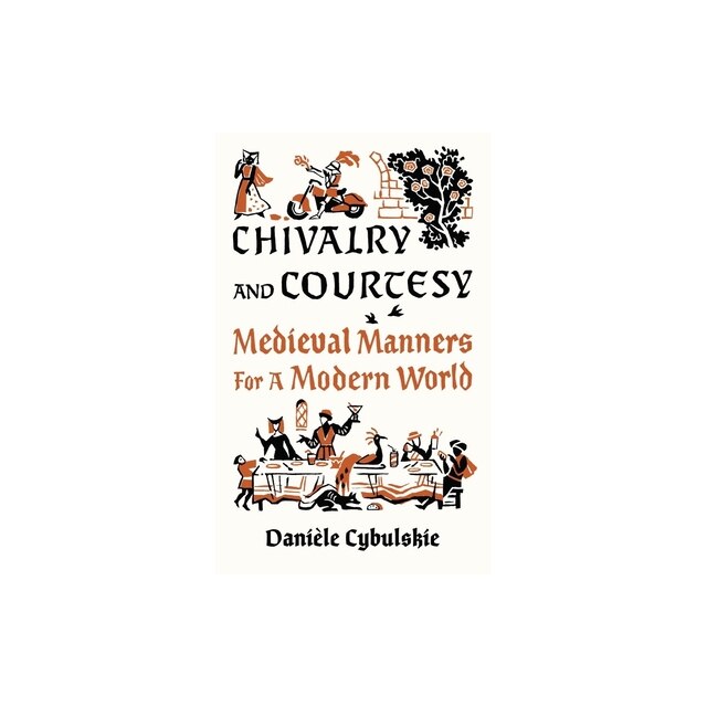 Chivalry and Courtesy Medieval Manners for Modern Life, Dani Cybulskie ...