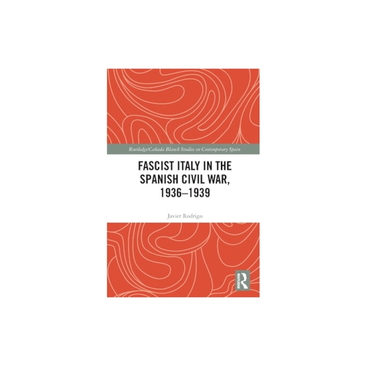 Fascist Italy in the Spanish Civil War, 1936-1939, Javier Rodrigo - eMAG.ro