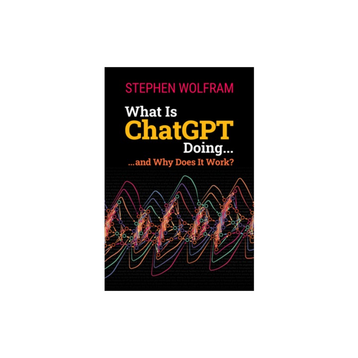 What Is ChatGPT Doing ... and Why Does It Work?, Stephen Wolfram - eMAG.ro