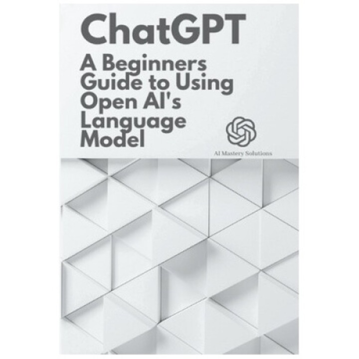 Chat Gpt: A Beginner's Guide To Using Openai's Language Model - Ai Mastery Solutions - eMAG.ro
